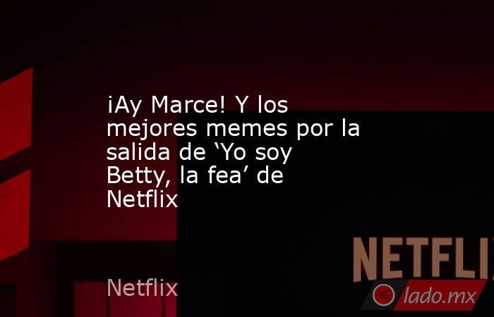 ¡Ay Marce! Y los mejores memes por la salida de ‘Yo soy Betty, la fea ...
