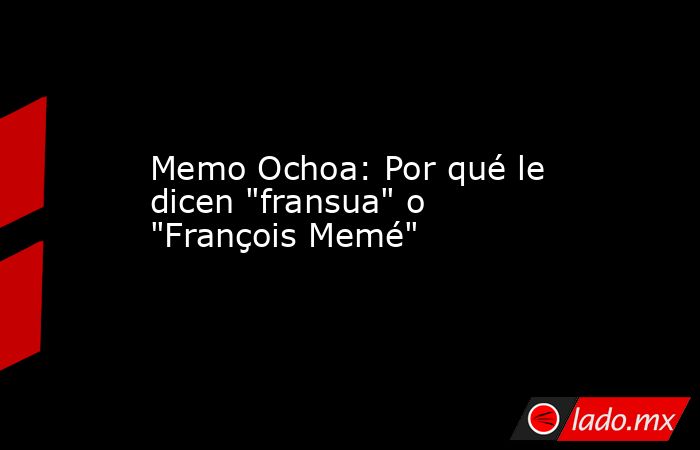 Memo Ochoa: Por qué le dicen "fransua" o "François Memé" - Lado.mx