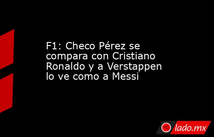 F1: Checo Pérez se compara con Cristiano Ronaldo y a Verstappen lo ve como a Messi - Lado.mx