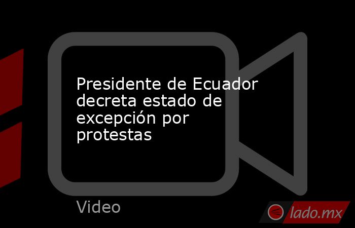 Presidente De Ecuador Decreta Estado De Excepción Por Protestas Lado Mx